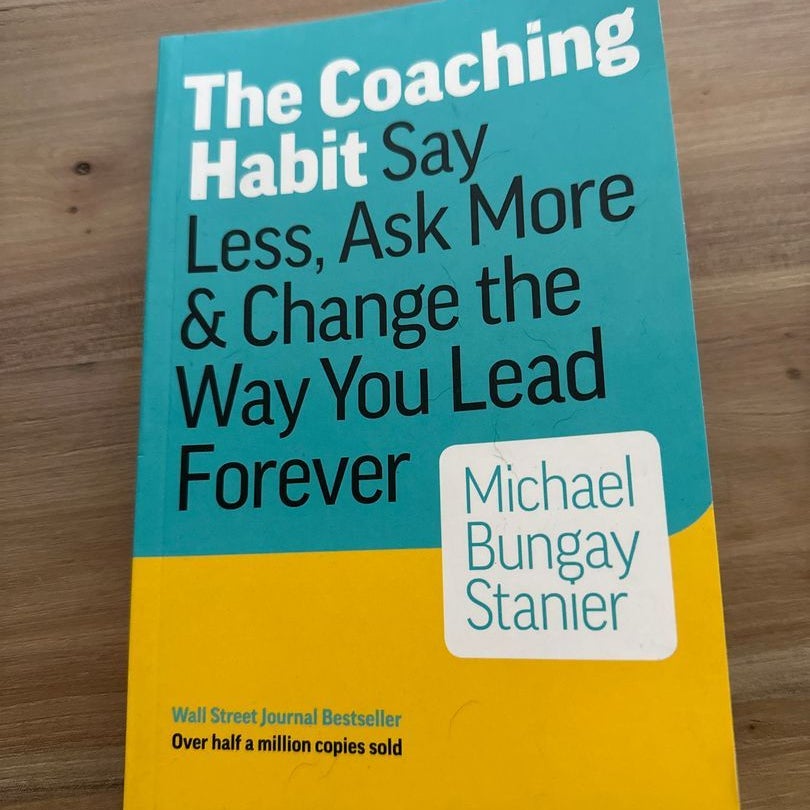 The Coaching Habit: Say Less, Ask More & Change the Way You Lead ...