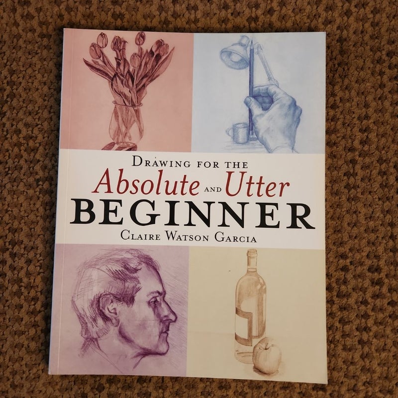 Drawing for the Absolute and Utter Beginner by Claire Watson Garcia ... Drawing for the Absolute and Utter Beginner by Claire Watson Garcia ...